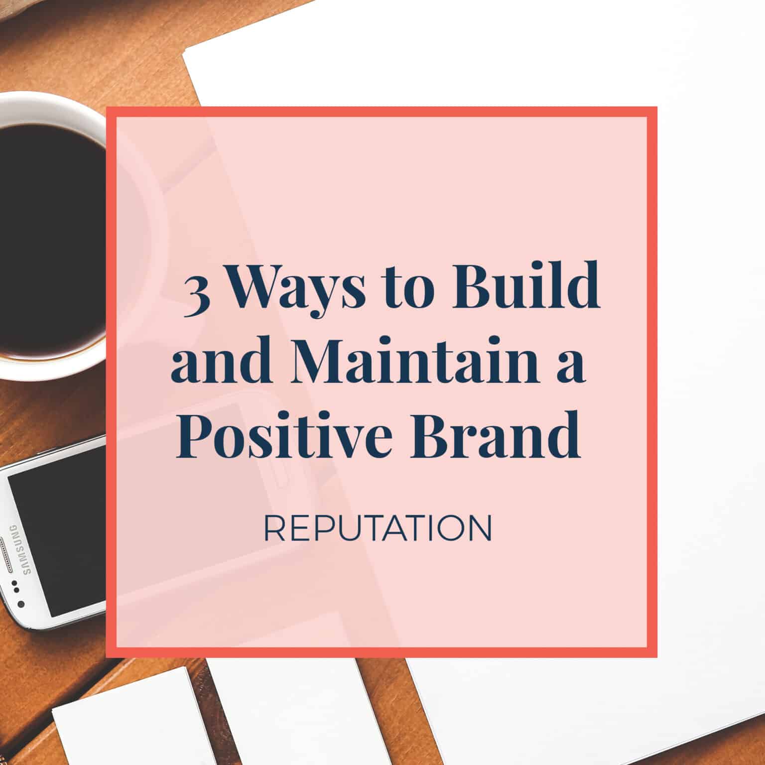 3 Ways to Build and Maintain a Positive Brand Reputation
