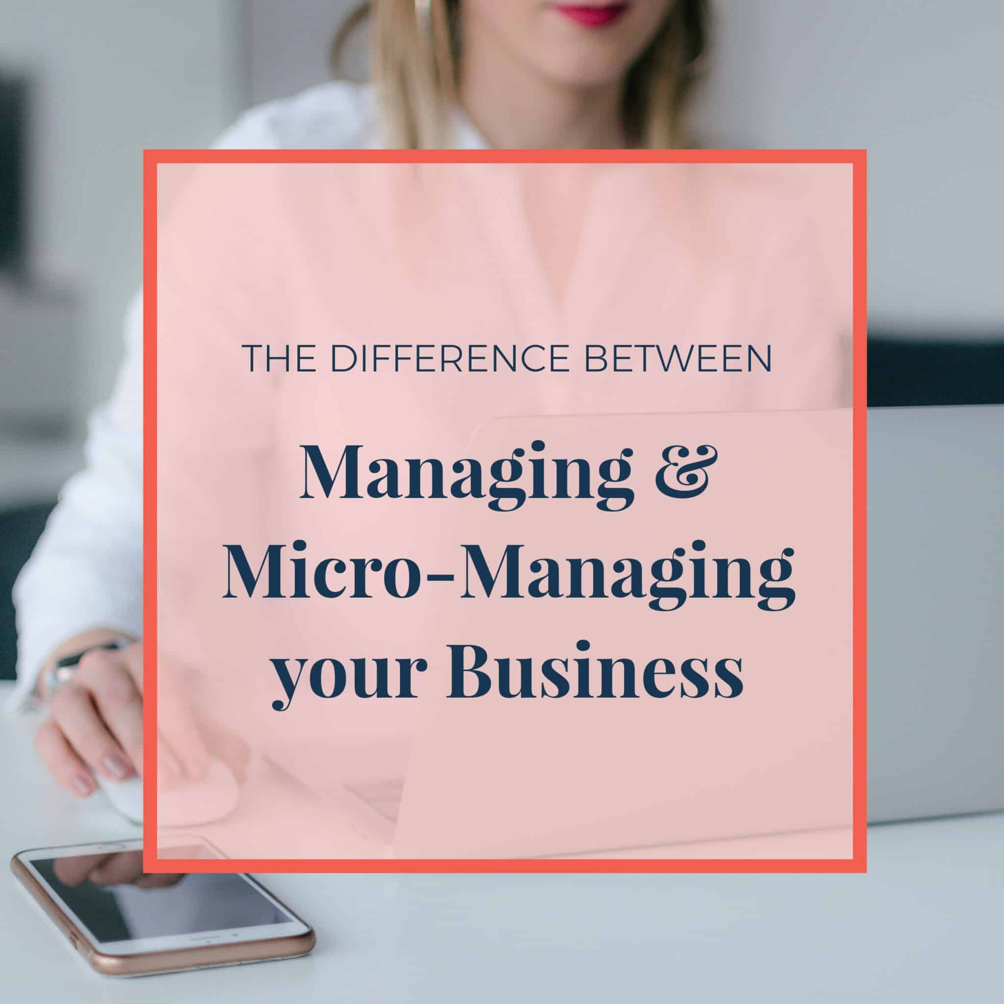 The Difference Between Managing & Micro-Managing your Business