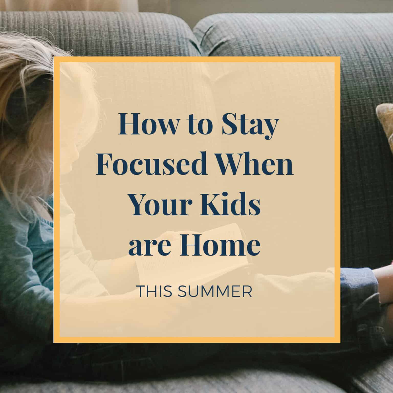 How to Stay Focused When Your Kids are Home this Summer