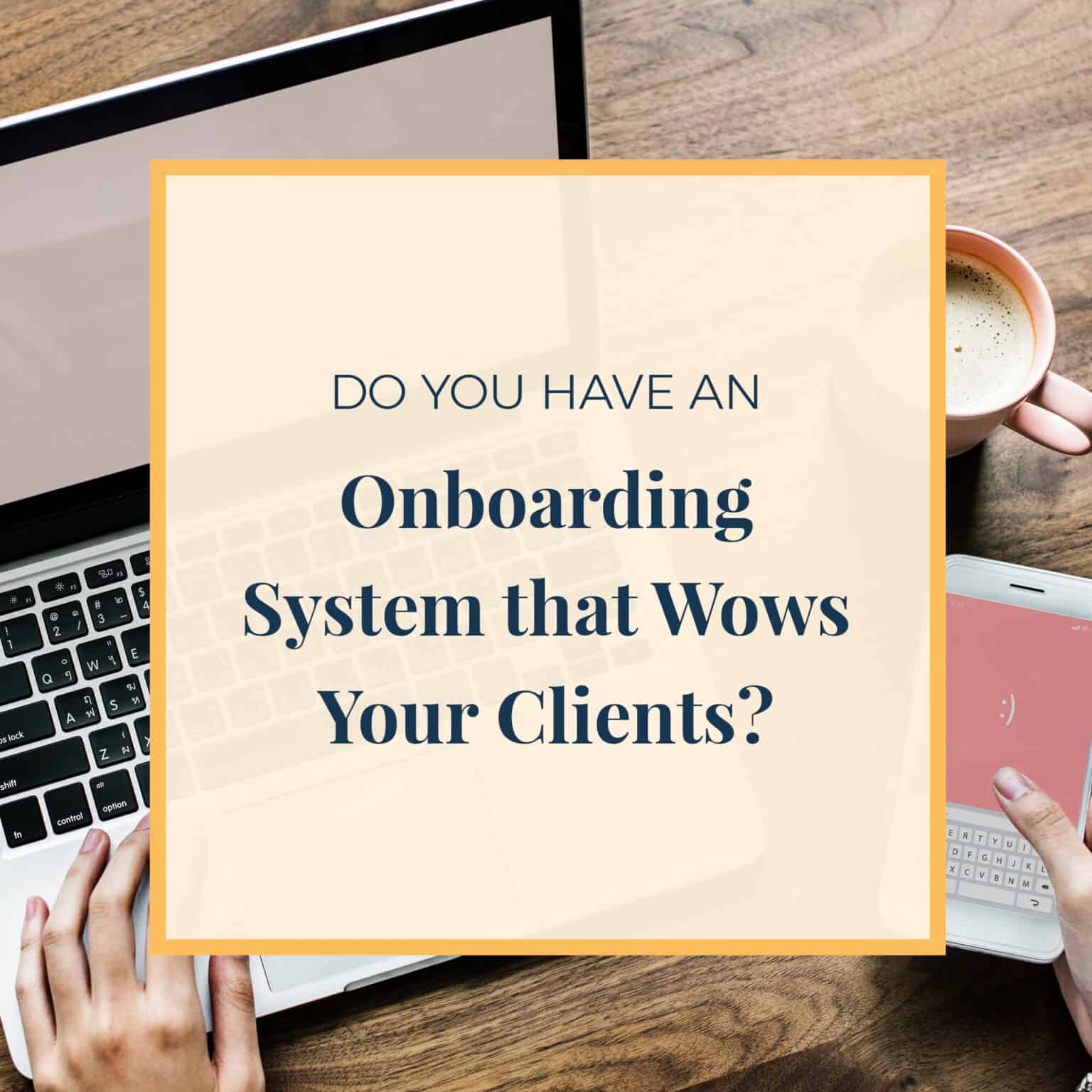 6 Steps to Creating an Onboarding System that Wows Your Clients!